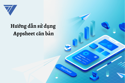 Google Appsheet căn bản - Hướng dẫn sử dụng Appsheet