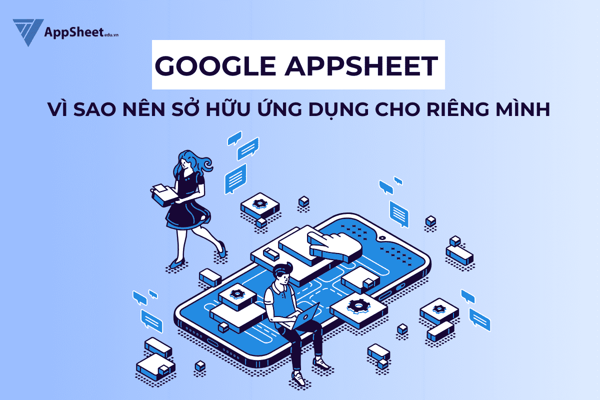 Google AppSheet - Vì sao nên sở hữu ứng dụng cho riêng mình